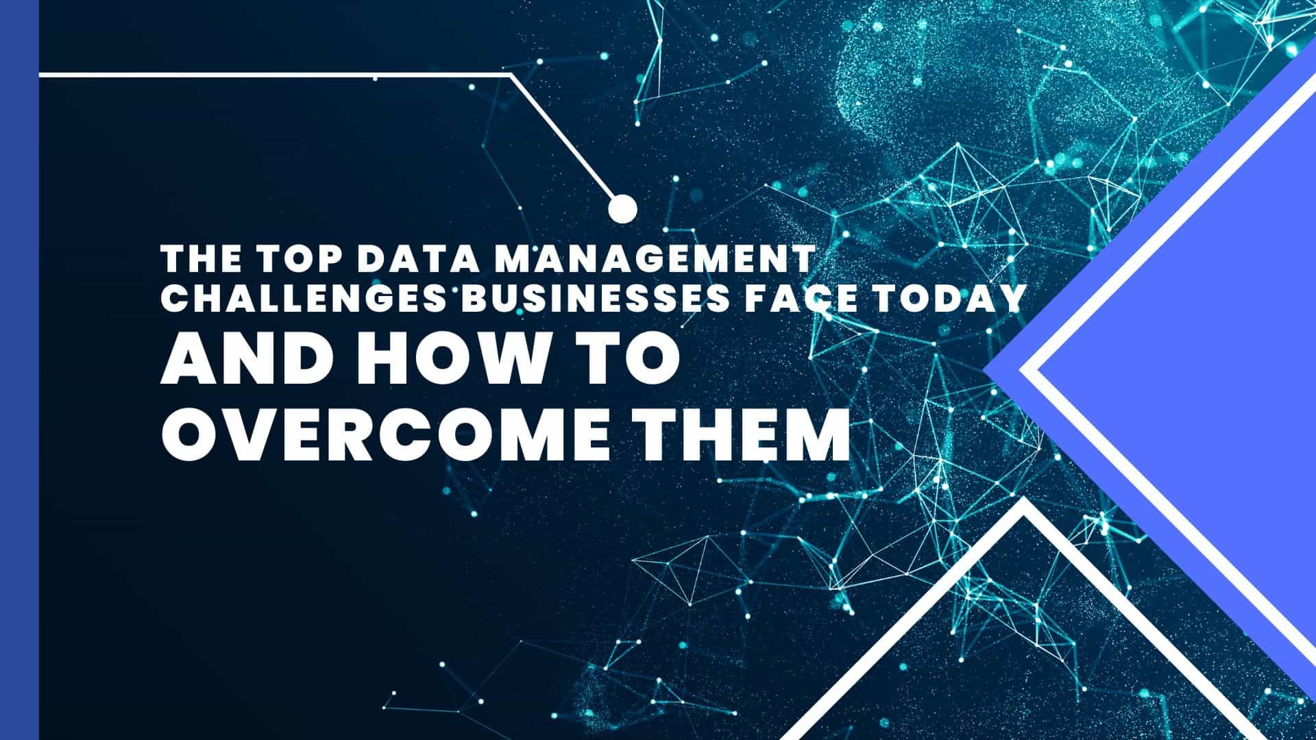 The Top Data Management Challenges Businesses Face Today and How to Overcome Them
